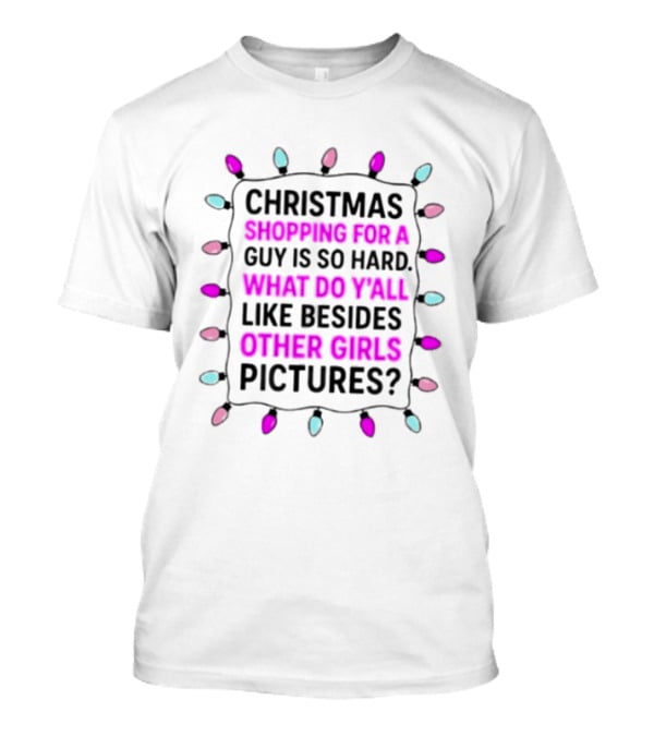Christmas Shopping For A Guy Is So Hard What Do Yall Like Besides Other Girls Pictures T-Shirt