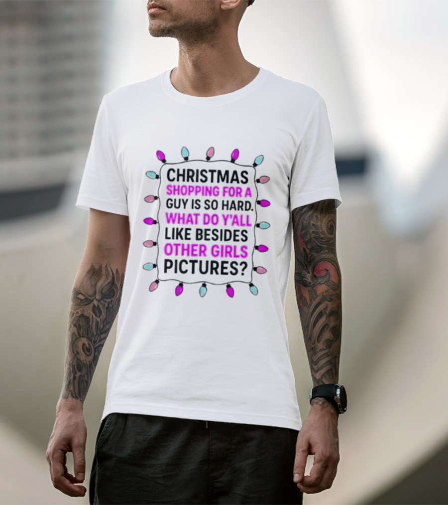 Christmas Shopping For A Guy Is So Hard What Do Yall Like Besides Other Girls Pictures T-Shirt
