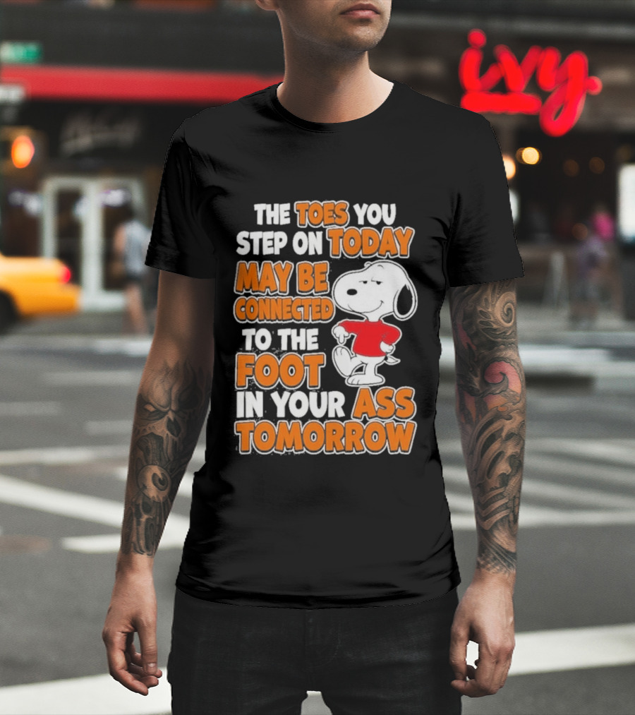Snoopy Sarcasm The Toes You Step On Today May Be Connected To The Foot In Your Ass Tomorrow T-Shirt