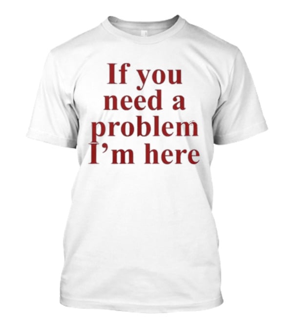 If You Need A Problem I'm Here T-Shirt