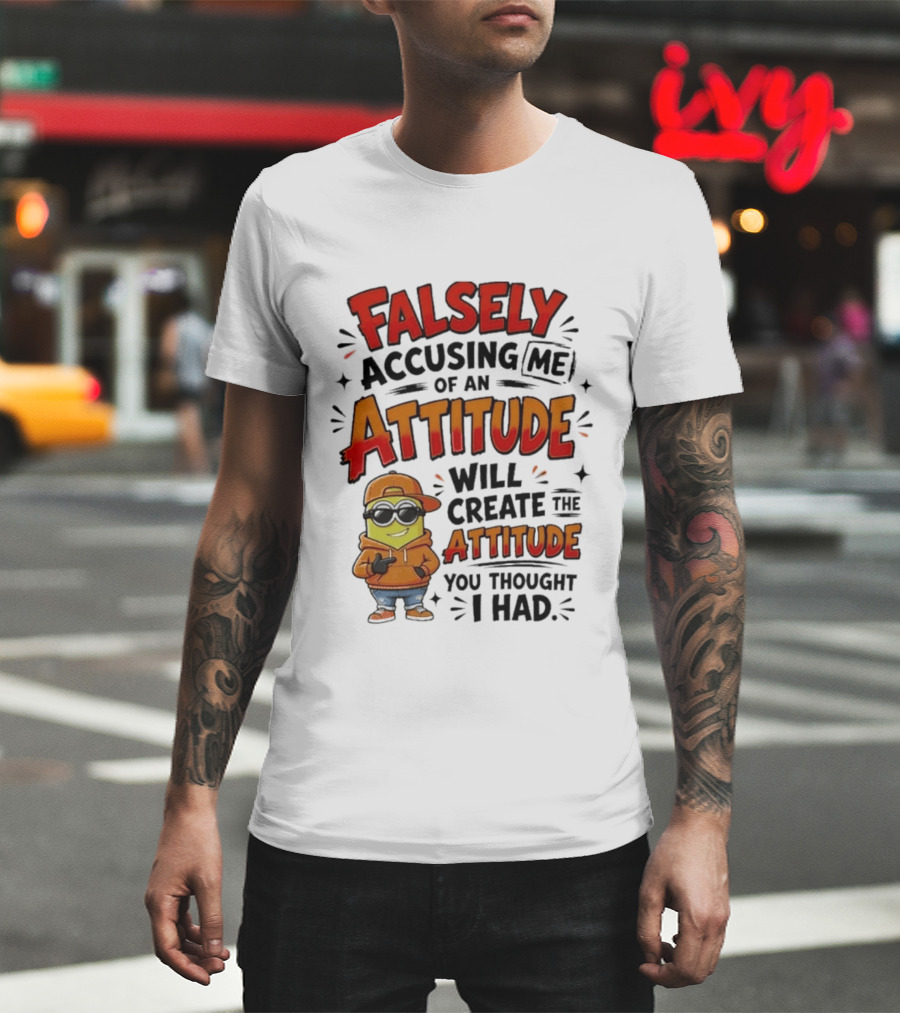 Falsely Accusing Me Of An Attitude Will Create The Attitude You Thought I Had T-Shirt