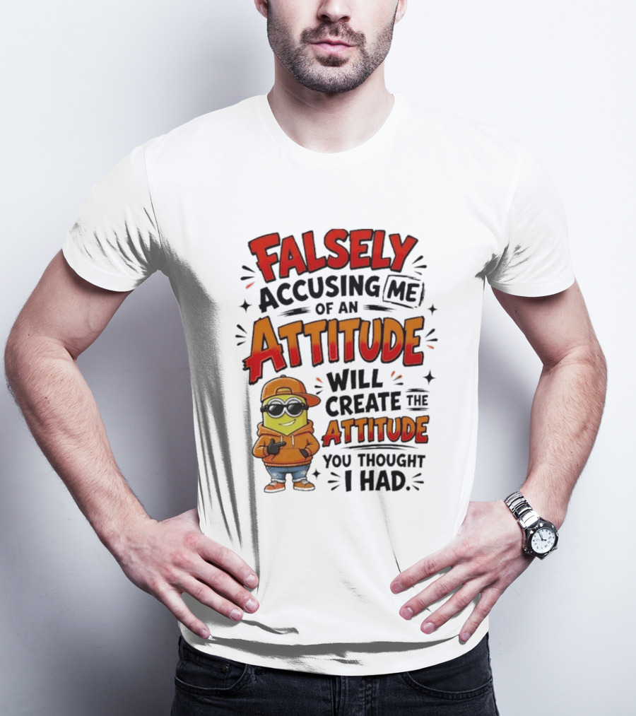 Falsely Accusing Me Of An Attitude Will Create The Attitude You Thought I Had T-Shirt