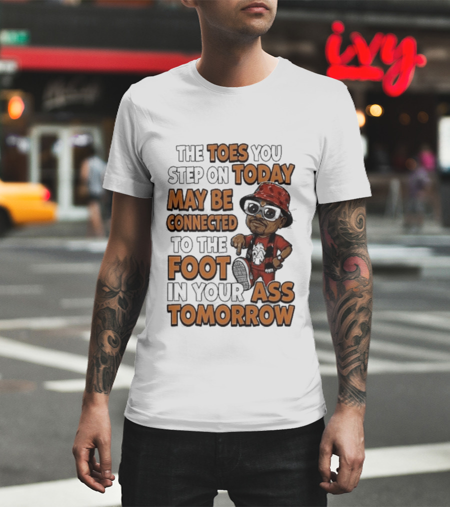 The Toes You Step On Today May Be Connected To The Foot In Your Ass Tomorrow Cartoon T-Shirt