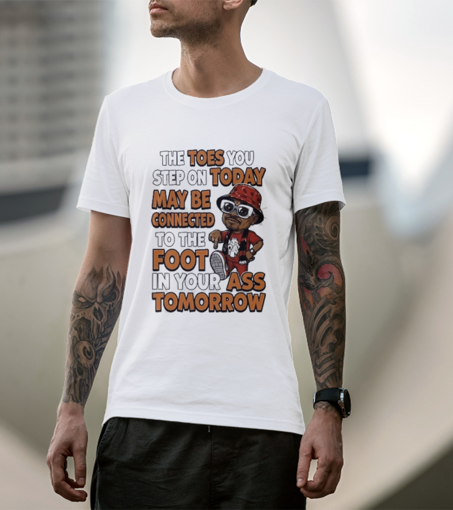 The Toes You Step On Today May Be Connected To The Foot In Your Ass Tomorrow Cartoon T-Shirt