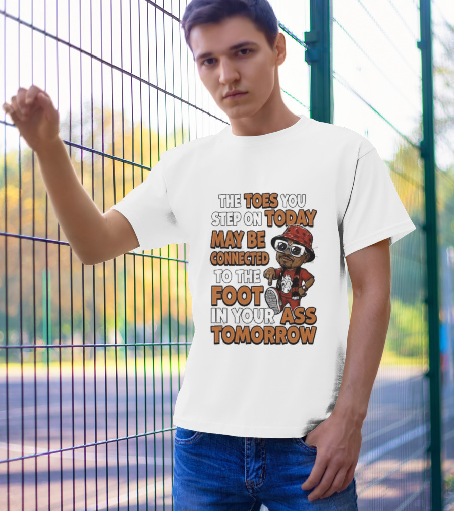 The Toes You Step On Today May Be Connected To The Foot In Your Ass Tomorrow Cartoon T-Shirt