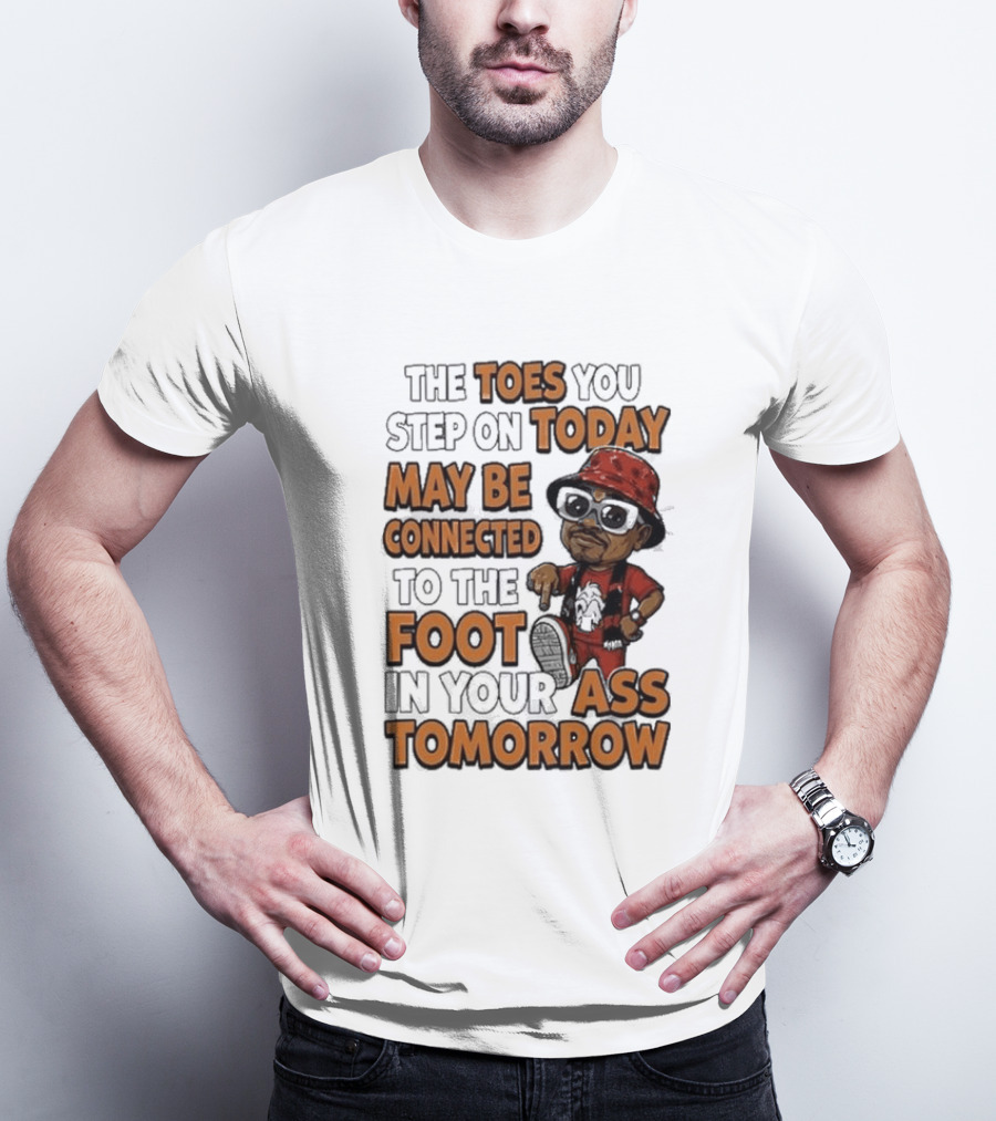 The Toes You Step On Today May Be Connected To The Foot In Your Ass Tomorrow Cartoon T-Shirt