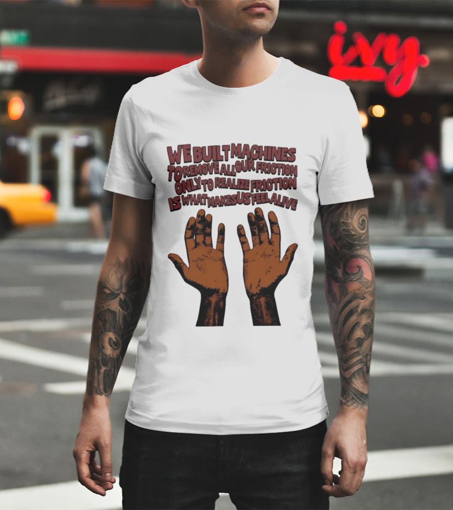 We Built Machines To Remove All Our Friction Only To Realize Friction Is What Makes Us Feel Alive Hands T-Shirt