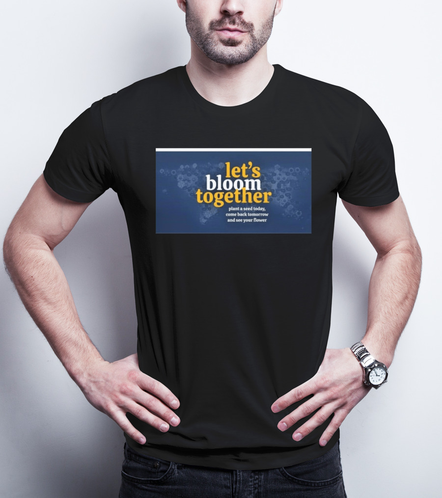 Let's Bloom Together Plant A Seed Today Come Back Tomorrow And See Your Flower T-Shirt