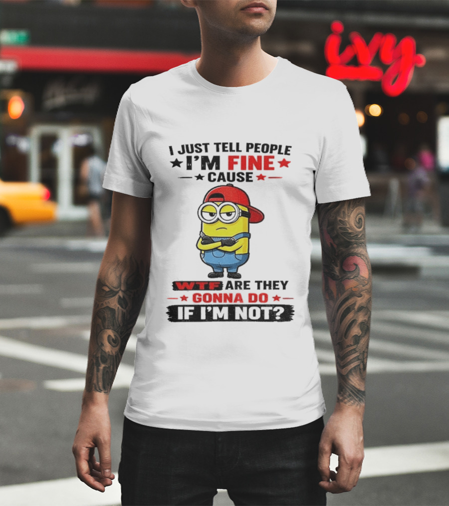 Minion I Just Tell People I'm Fine Cause WTF Are They Gonna Do If I'm Not T-Shirt