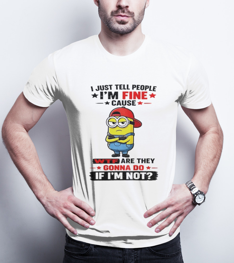 Minion I Just Tell People I'm Fine Cause WTF Are They Gonna Do If I'm Not T-Shirt