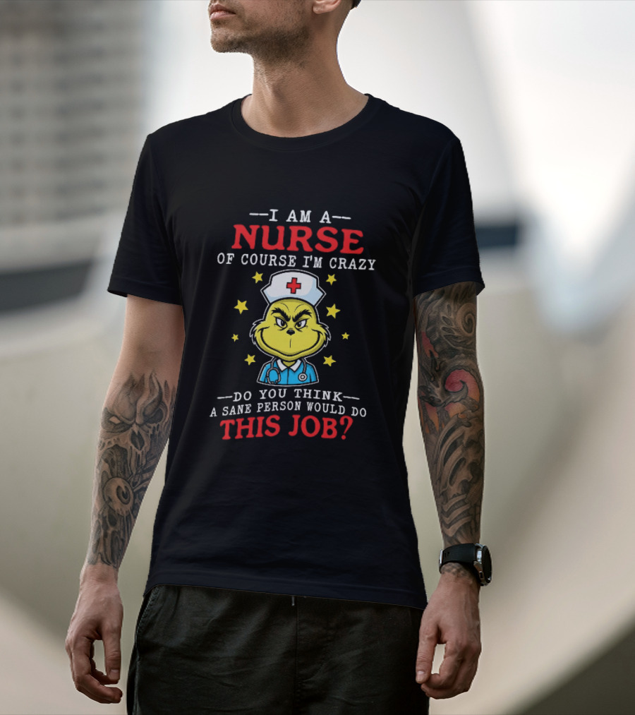 I Am A Nurse Of Course I'm Crazy Do You Think A Sane Person Would Do This Job Grinch Nurse T-Shirt