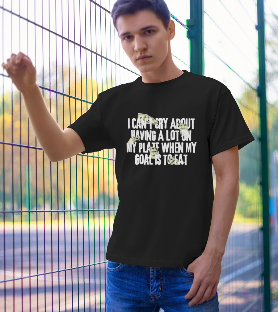 I Can't Cry About Having A Lot On My Plate When My Goal Is To Eat Money Humor T-Shirt