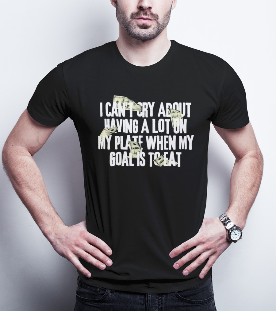 I Can't Cry About Having A Lot On My Plate When My Goal Is To Eat Money Humor T-Shirt