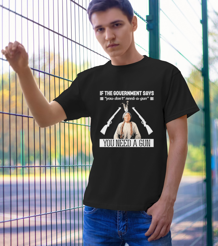 If The Government Says You Don't Need A Gun You Need A Gun Native American Chief And Rifles T-Shirt