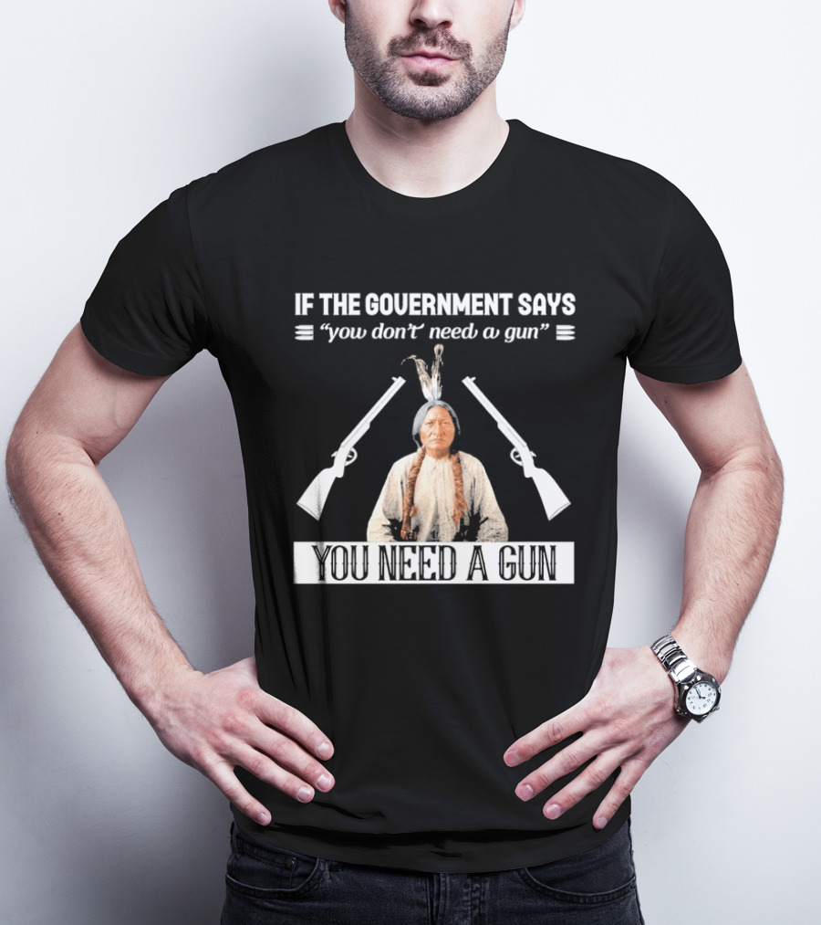 If The Government Says You Don't Need A Gun You Need A Gun Native American Chief And Rifles T-Shirt