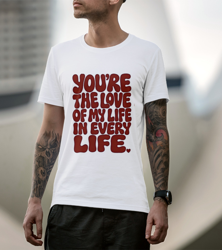 You're The Love Of My Life In Every Life Romantic Message T-Shirt