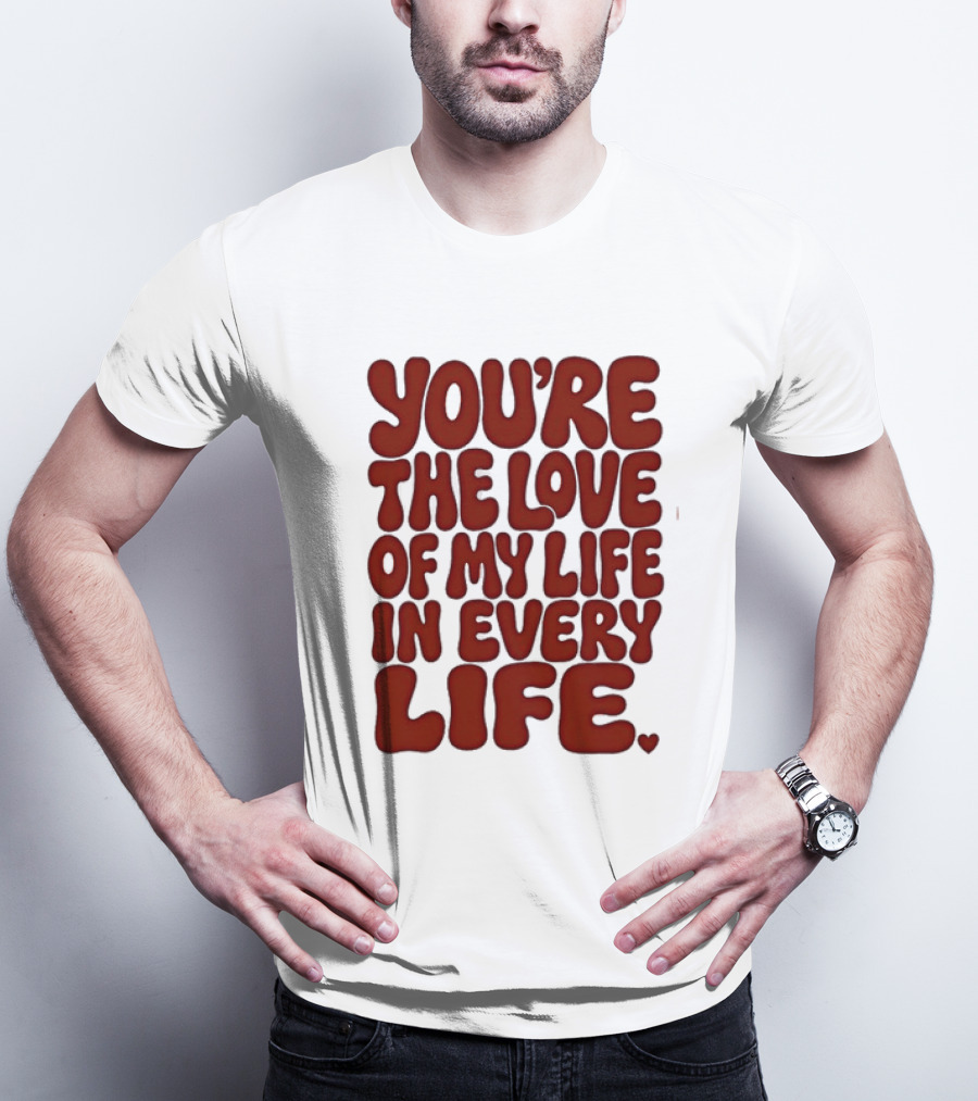 You're The Love Of My Life In Every Life Romantic Message T-Shirt