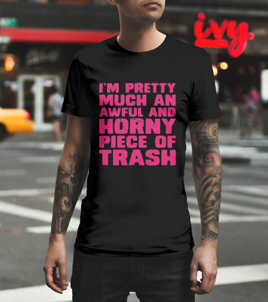 I'm Pretty Much An Awful And Horny Piece Of Trash T-Shirt