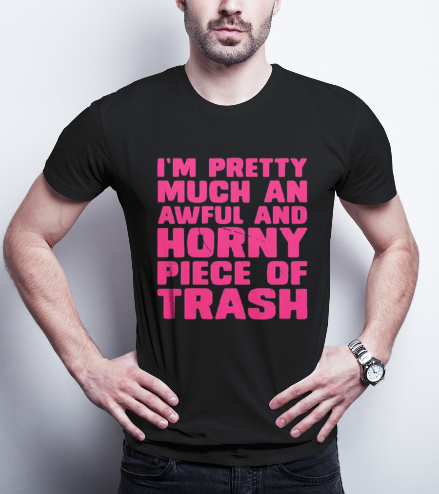 I'm Pretty Much An Awful And Horny Piece Of Trash T-Shirt