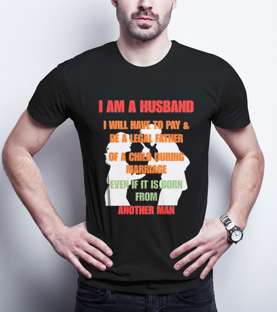 I Am A Husband I Will Have To Pay And Be A Legal Father Of A Child During Marriage Even If It Is Born From Another Man T-Shirt