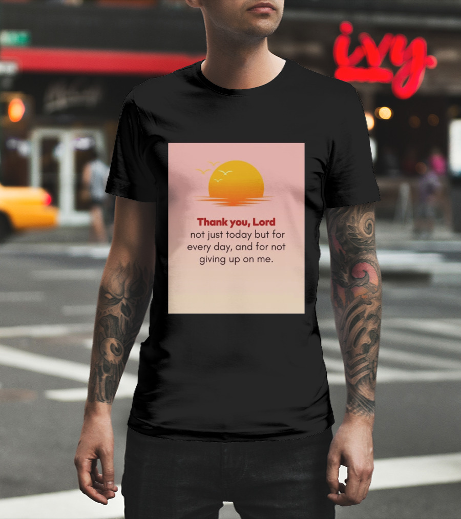 Thank You Lord Sunrise Gratitude Not Just Today But For Every Day And For Not Giving Up On Me T-Shirt