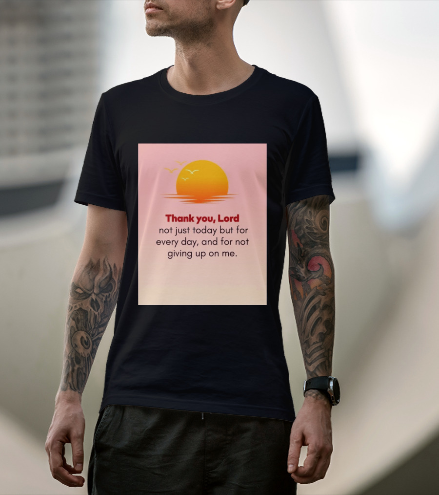 Thank You Lord Sunrise Gratitude Not Just Today But For Every Day And For Not Giving Up On Me T-Shirt