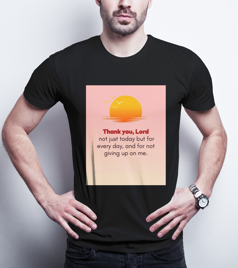 Thank You Lord Sunrise Gratitude Not Just Today But For Every Day And For Not Giving Up On Me T-Shirt