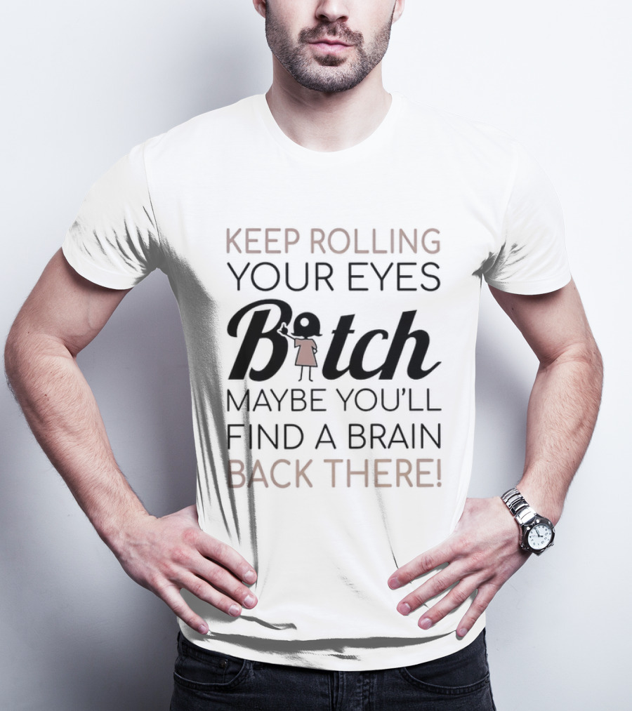 Keep Rolling Your Eyes Bitch Maybe You'll Find A Brain Back There T-Shirt
