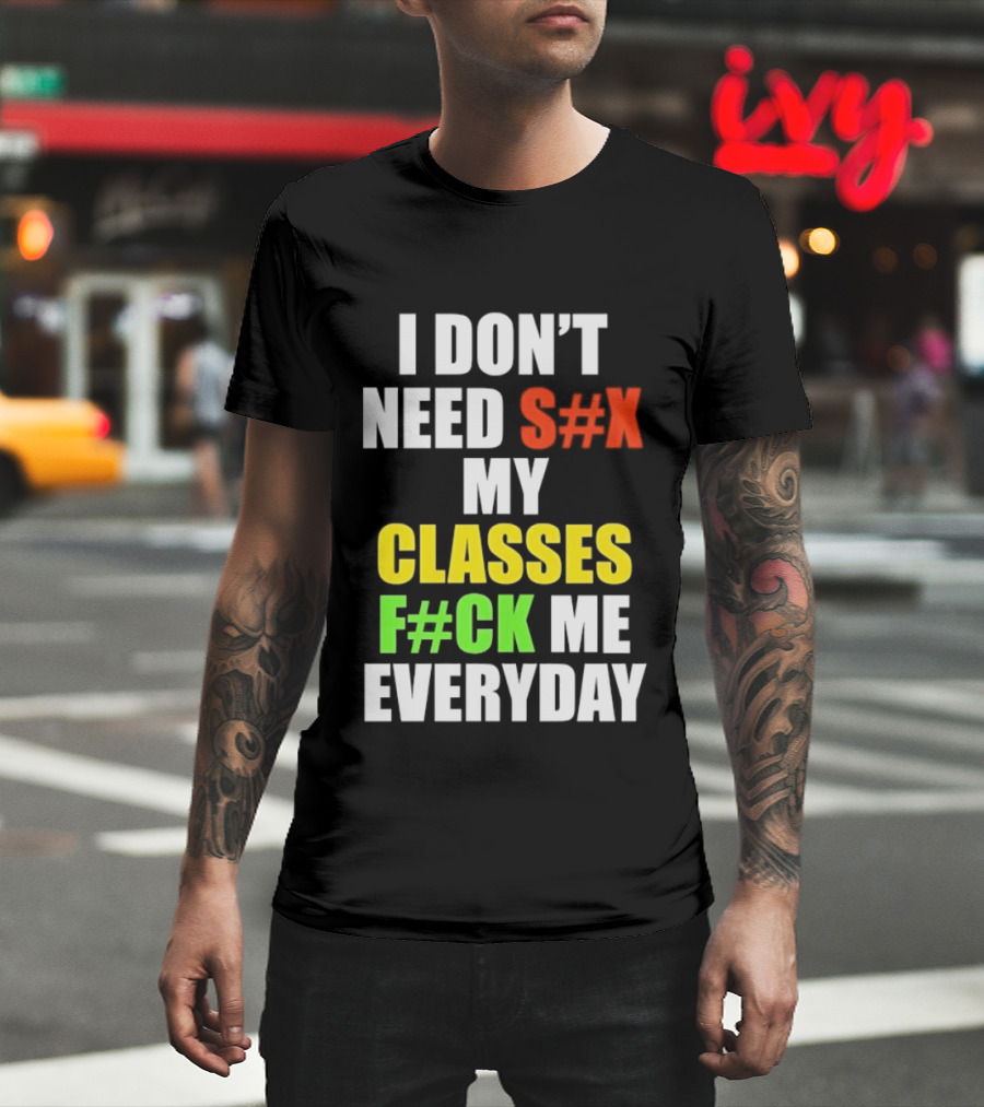 I Don't Need S#X My Classes F#CK Me Everyday T-Shirt