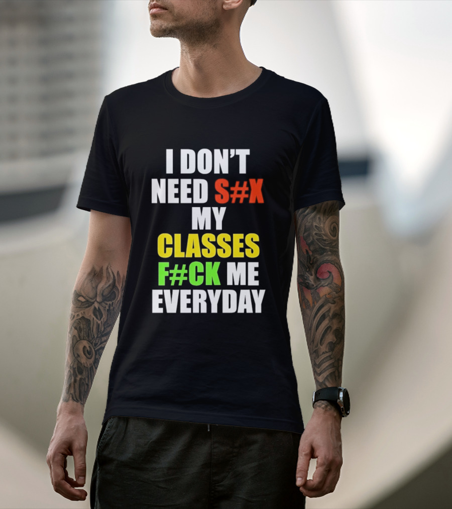 I Don't Need S#X My Classes F#CK Me Everyday T-Shirt