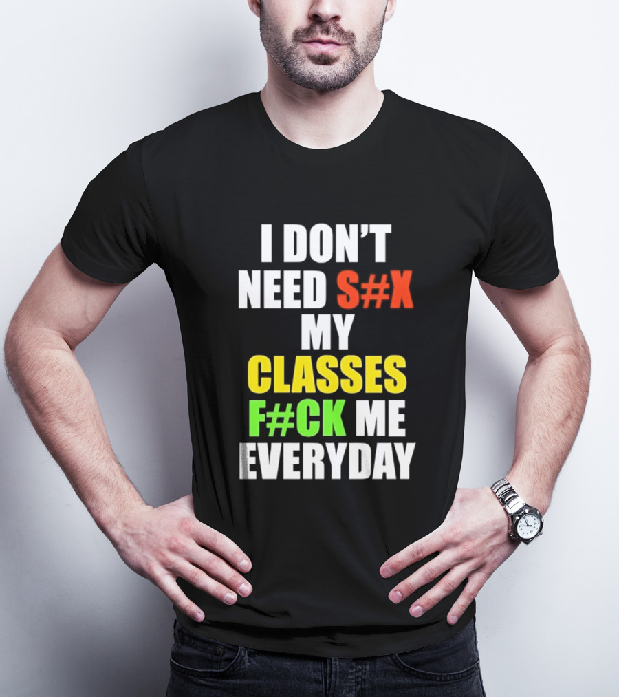 I Don't Need S#X My Classes F#CK Me Everyday T-Shirt
