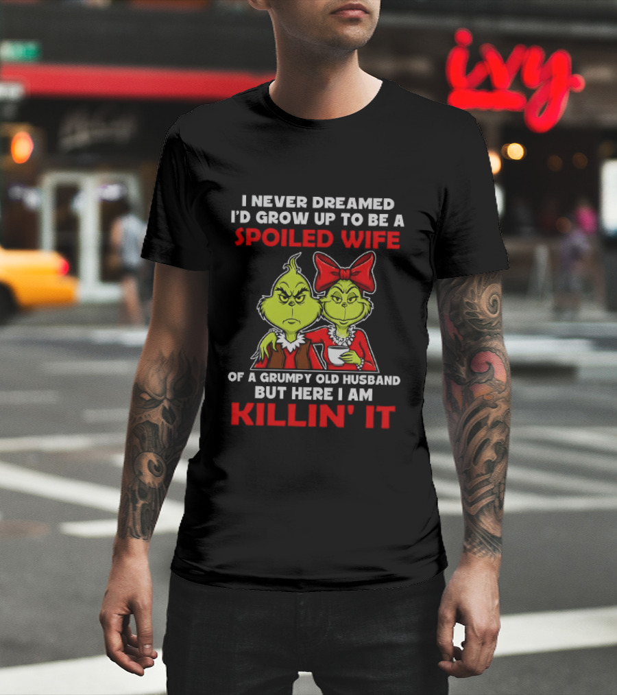 I Never Dreamed I'd Grow Up To Be A Spoiled Wife Of A Grumpy Old Husband But Here I Am Killin' It Grinch T-Shirt