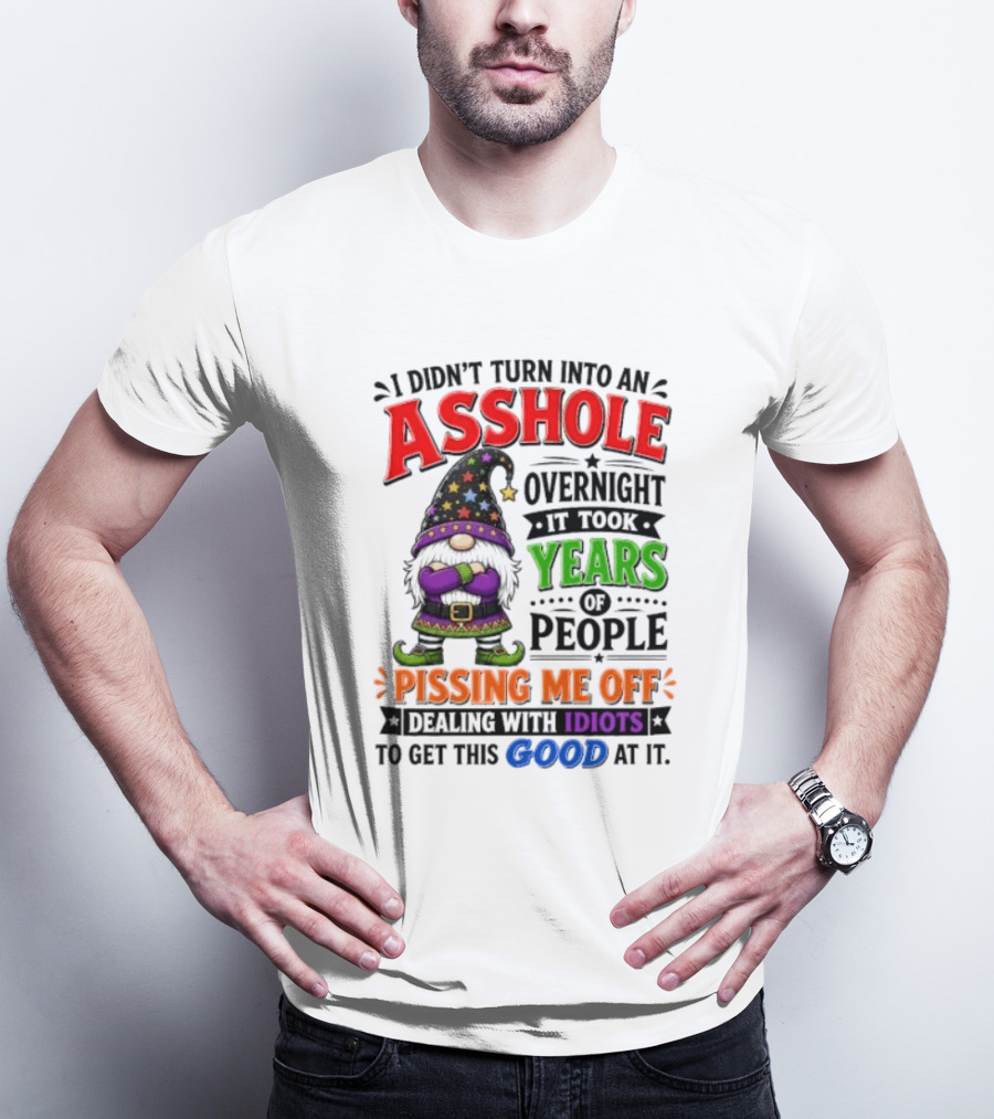 I Didn't Turn Into An Asshole Overnight Years Of People Pissing Me Off Dealing With Idiots Gnome T-Shirt