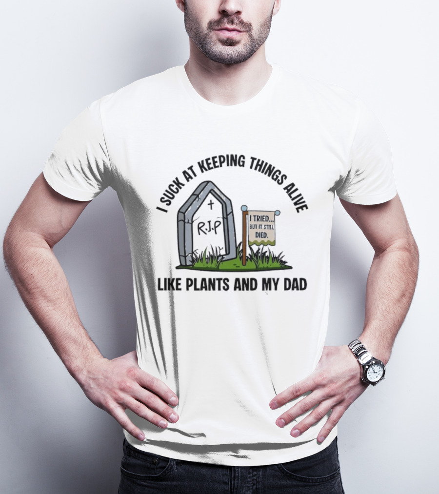 I Suck At Keeping Things Alive Like Plants And My Dad I Tried But It Still Died T-Shirt