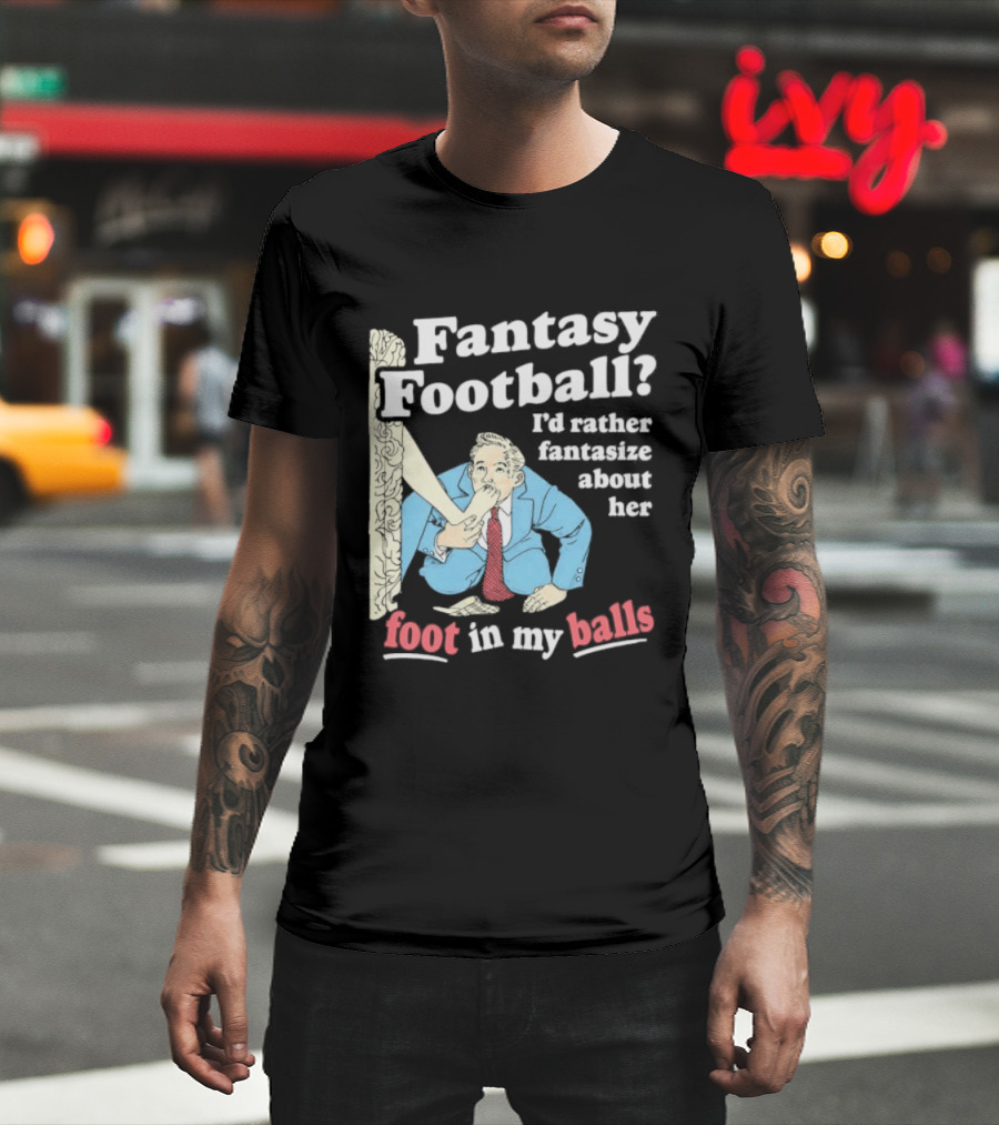 Fantasy Football I'd Rather Fantasize About Her Foot In My Balls T-Shirt