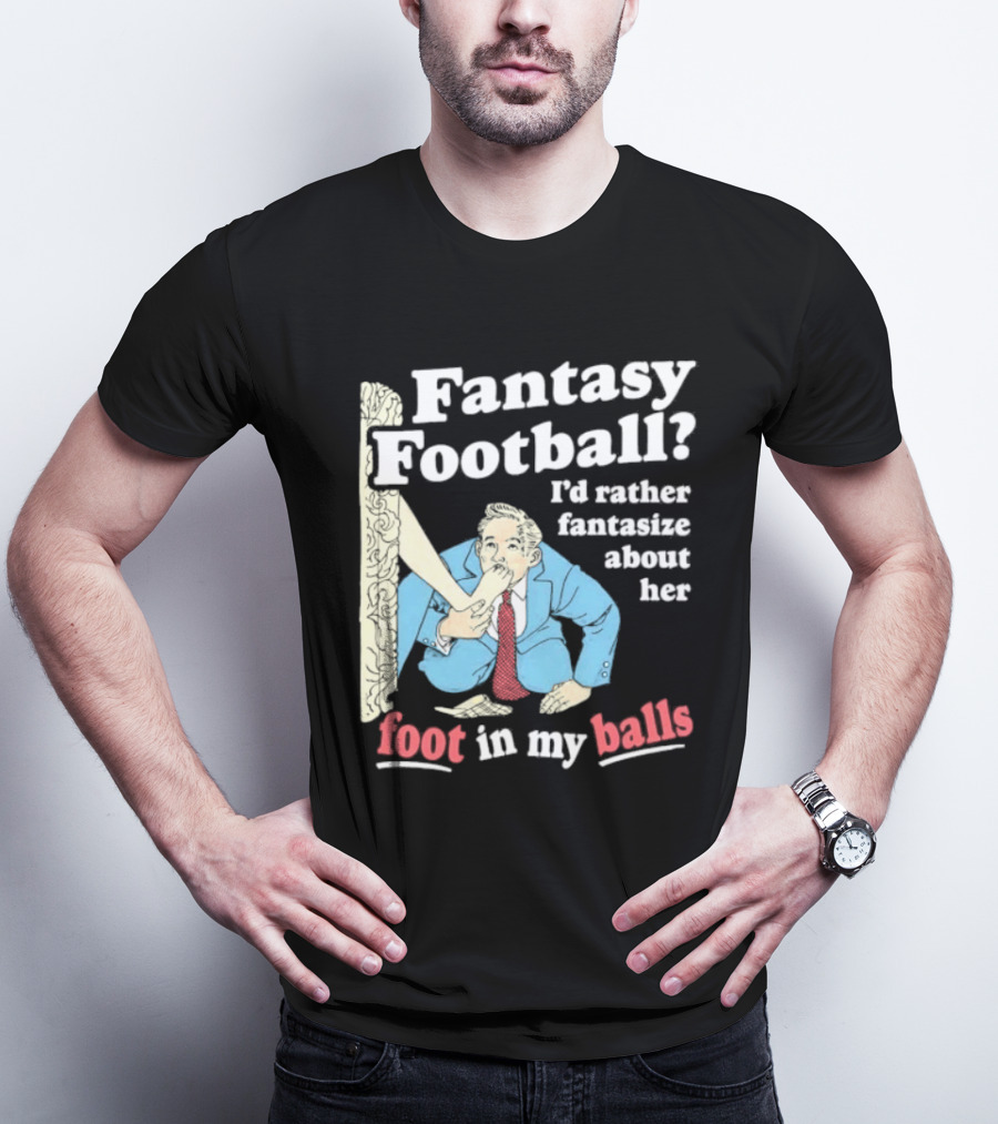 Fantasy Football I'd Rather Fantasize About Her Foot In My Balls T-Shirt
