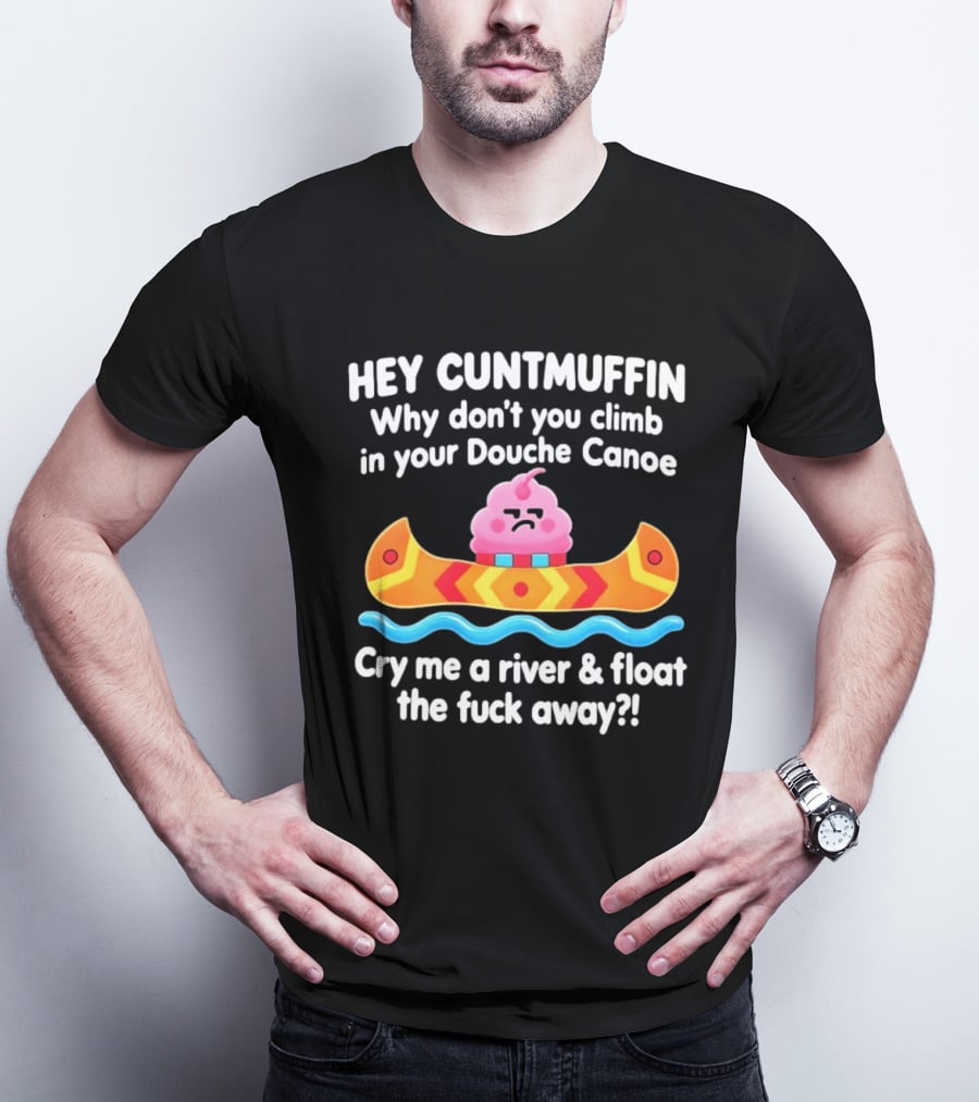 Hey Cuntmuffin Climb In Your Douche Canoe Cry Me A River And Float Away T-Shirt