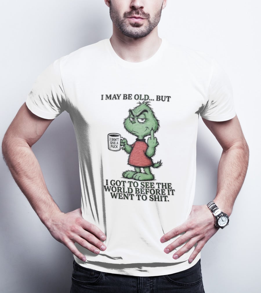 Grinch I May Be Old But Got To See The World Before It Went To Shit T-Shirt