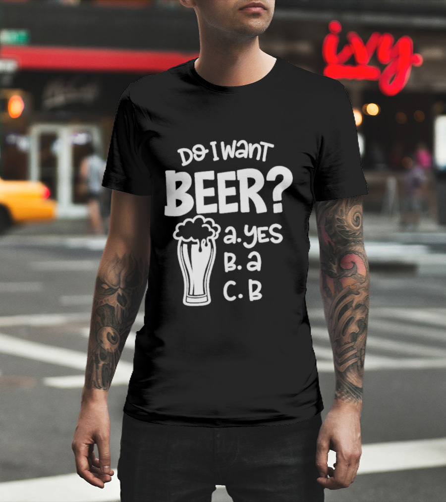 Do I Want Beer A Yes B A C B T-Shirt