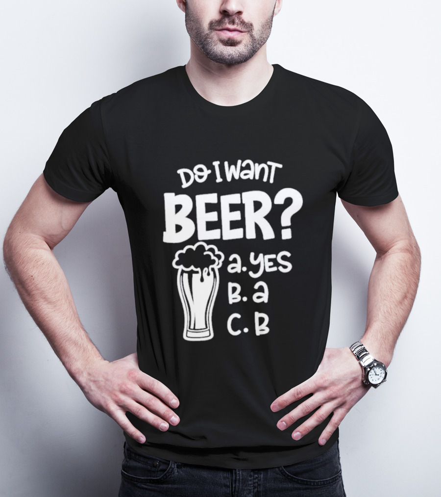 Do I Want Beer A Yes B A C B T-Shirt