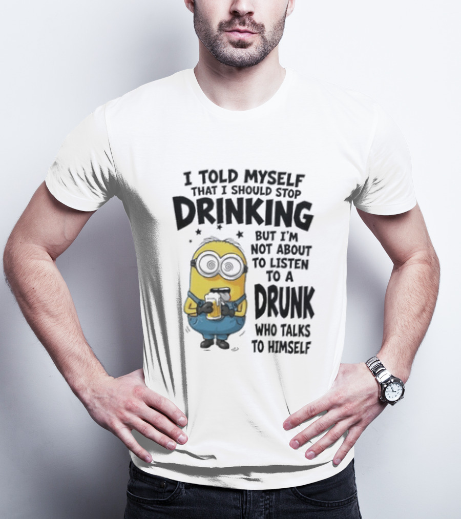 Minion I Told Myself That I Should Stop Drinking But I'm Not About To Listen To A Drunk Who Talks To Himself T-Shirt