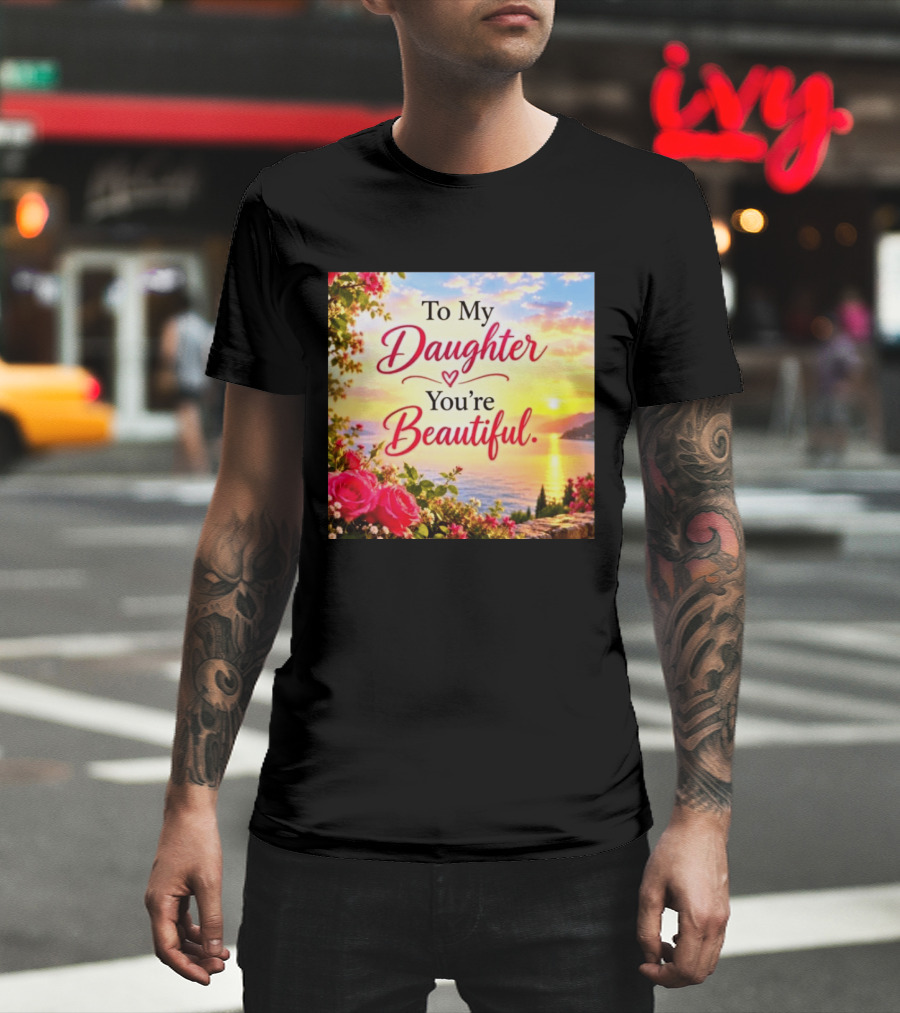 To My Daughter You're Beautiful Love Heart Roses Sunset Scenic View T-Shirt