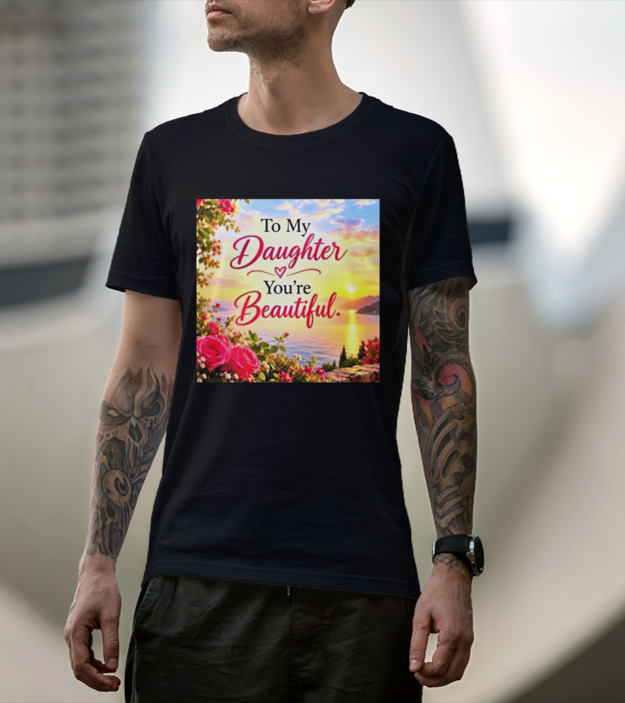 To My Daughter You're Beautiful Love Heart Roses Sunset Scenic View T-Shirt