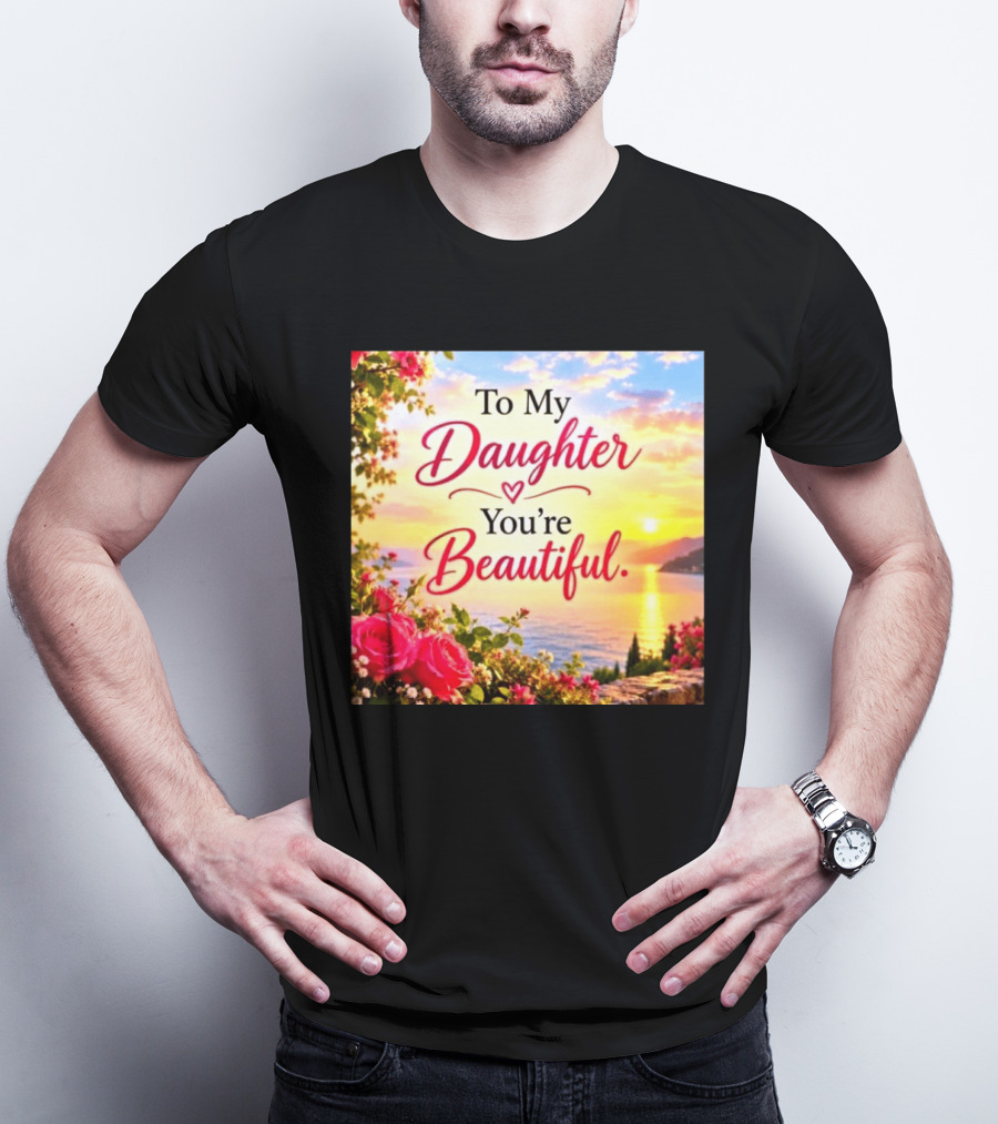 To My Daughter You're Beautiful Love Heart Roses Sunset Scenic View T-Shirt
