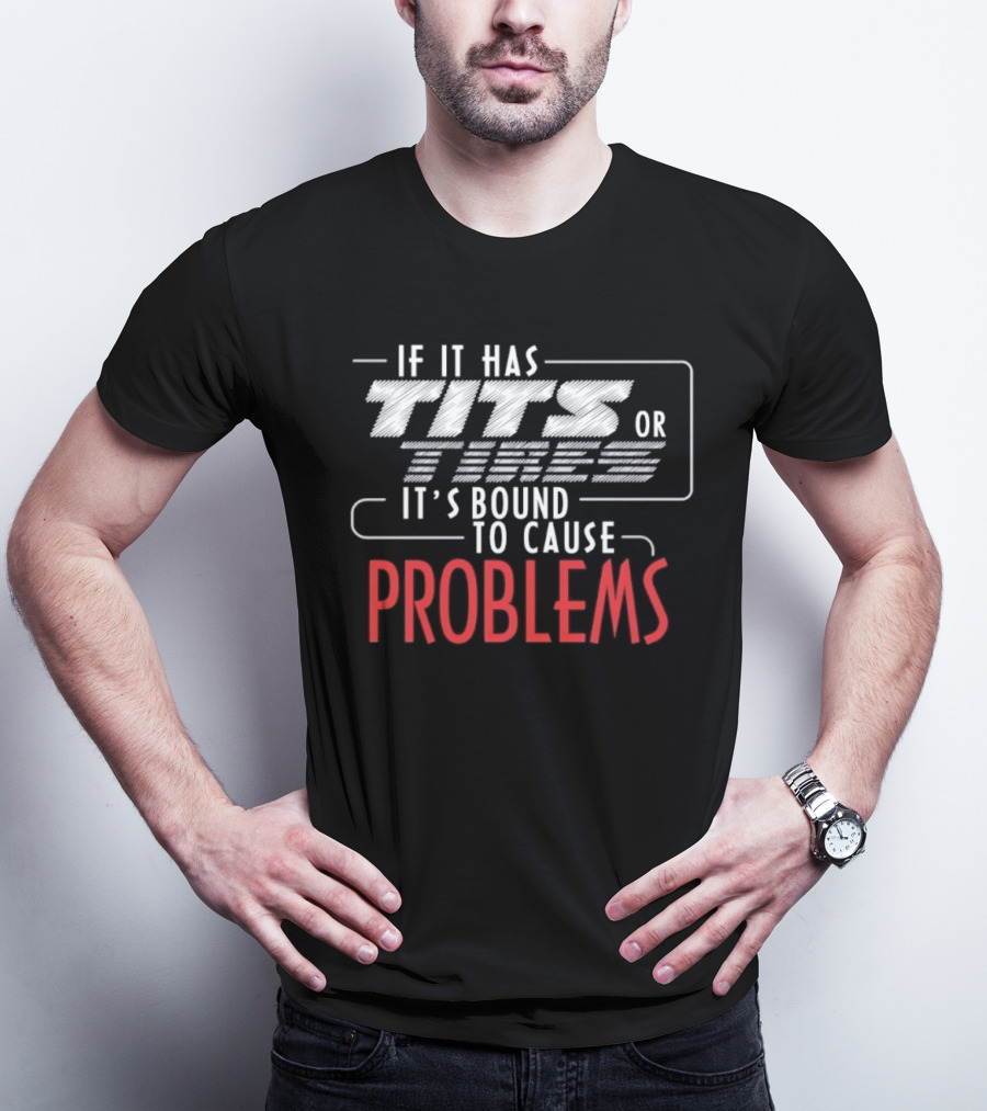 If It Has Tits Or Tires It's Bound To Cause Problems T-Shirt