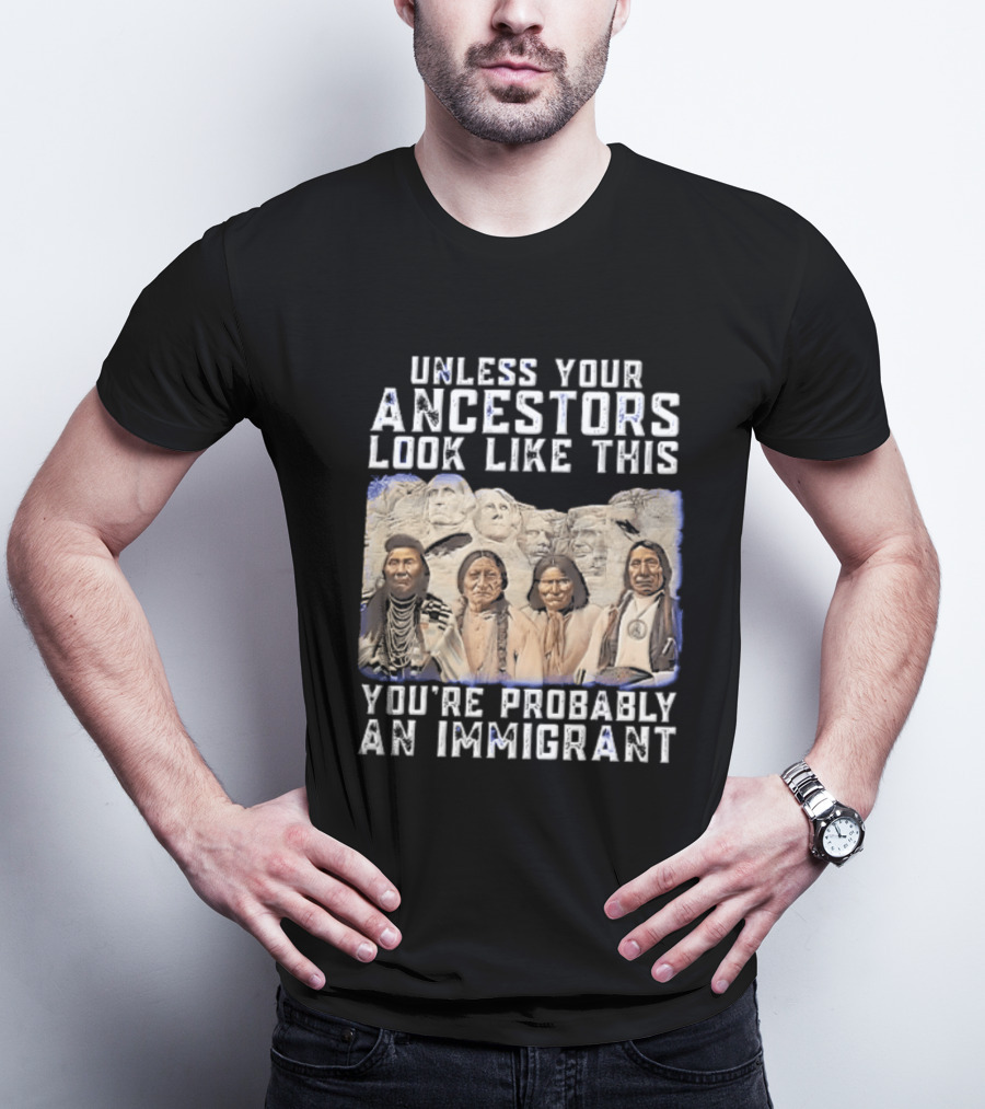 Unless Your Ancestors Look Like This Youre Probably An Immigrant Native American Chiefs Mount Rushmore T-Shirt