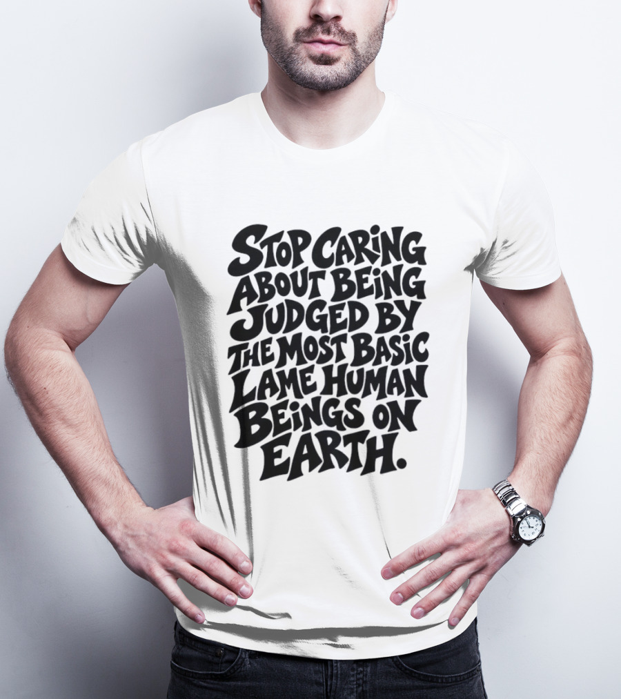 Stop Caring About Being Judged By Basic Lame Human Beings On Earth T-Shirt