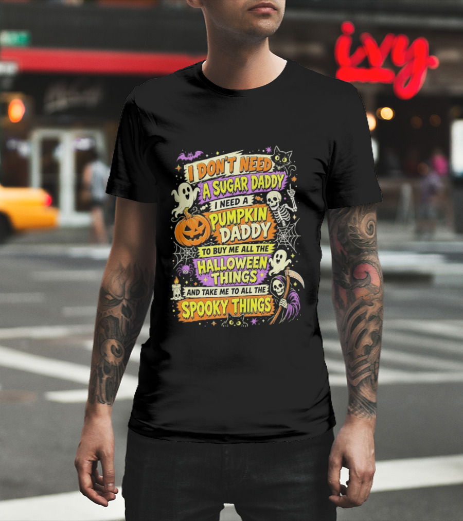 I Don't Need A Sugar Daddy I Need A Pumpkin Daddy To Buy Me All The Halloween Things And Take Me To All The Spooky Things T-Shirt