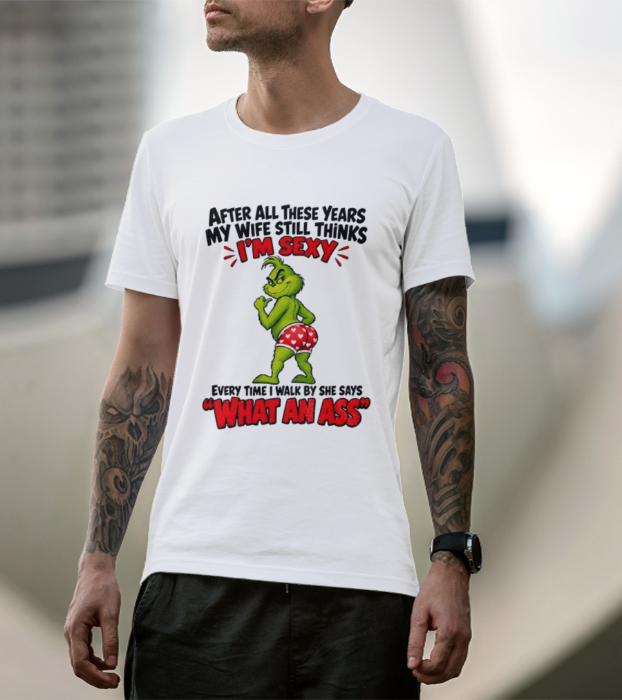 Grinch After All These Years My Wife Still Thinks I'm Sexy Every Time I Walk By She Says What An Ass T-Shirt