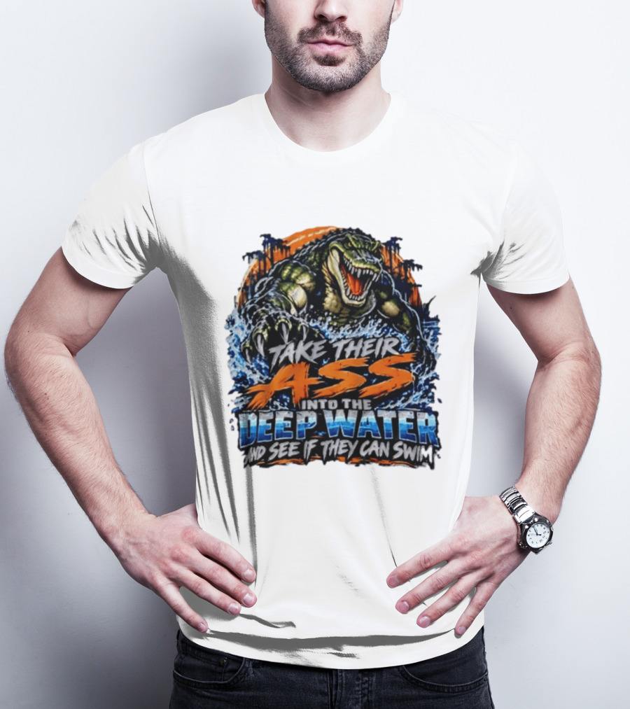 Take Their Ass Into The Deep Water And See If They Can Swim Gator T-Shirt